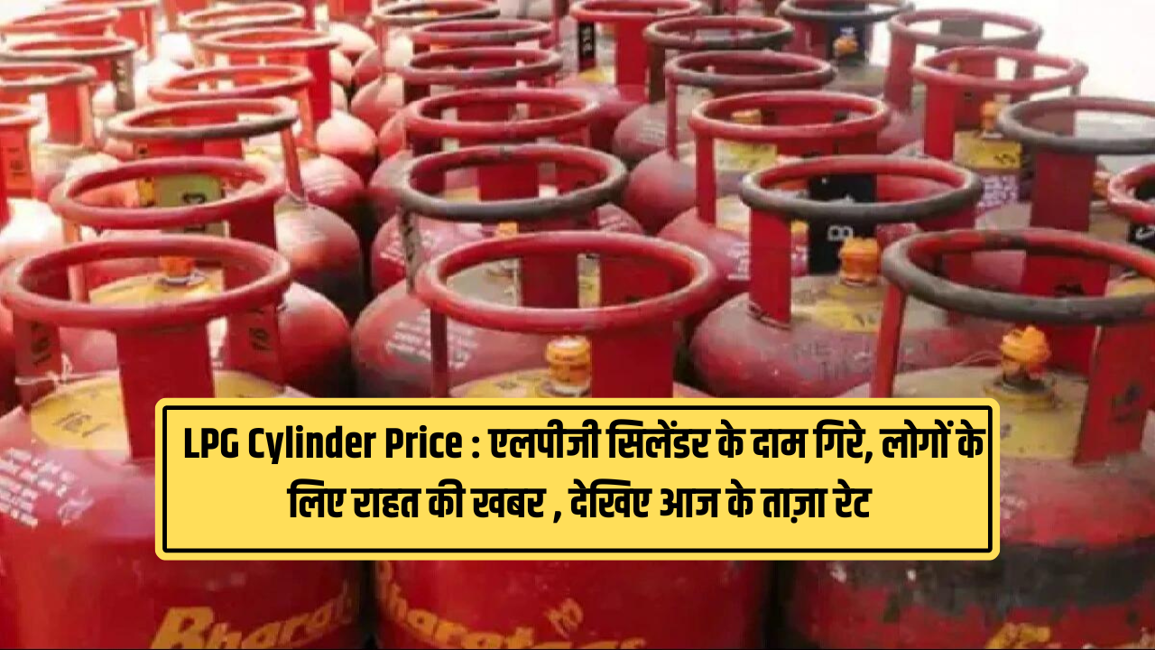 LPG Cylinder Price : एलपीजी सिलेंडर के दाम गिरे, लोगों के लिए राहत की खबर , देखिए आज के ताज़ा रेट