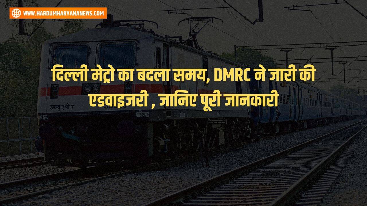 दिल्ली मेट्रो का बदला समय, DMRC ने जारी की एडवाइजरी , जानिए पूरी जानकारी