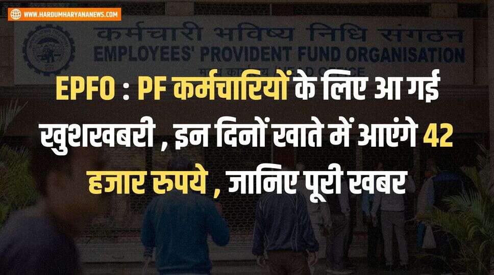 EPFO : PF कर्मचारियों के लिए आ गई खुशखबरी , इन दिनों खाते में आएंगे 42 हजार रुपये , जानिए पूरी खबर