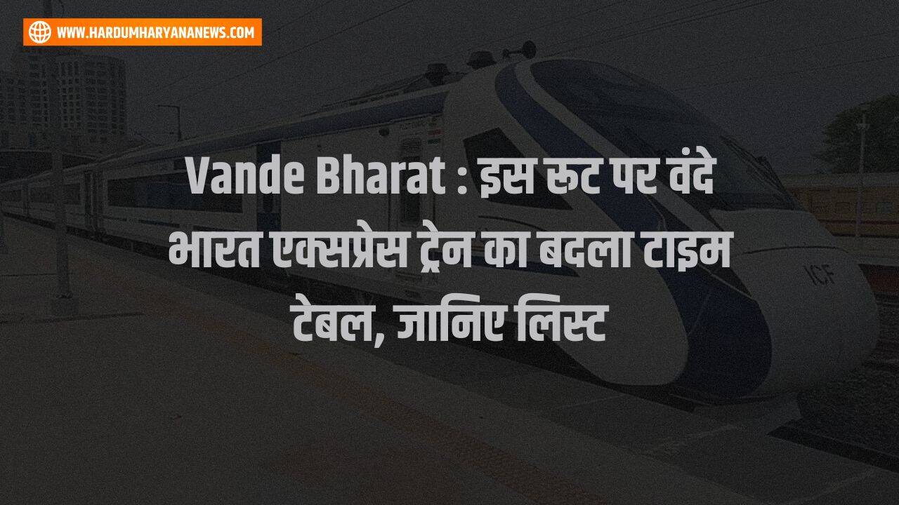 Vande Bharat : इस रूट पर वंदे भारत एक्सप्रेस ट्रेन का बदला टाइम टेबल ...
