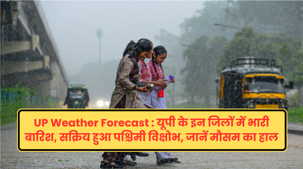 UP Weather Forecast : यूपी के इन जिलों में भारी बारिश, सक्रिय हुआ पश्चिमी विक्षोभ, जानें मौसम का हाल